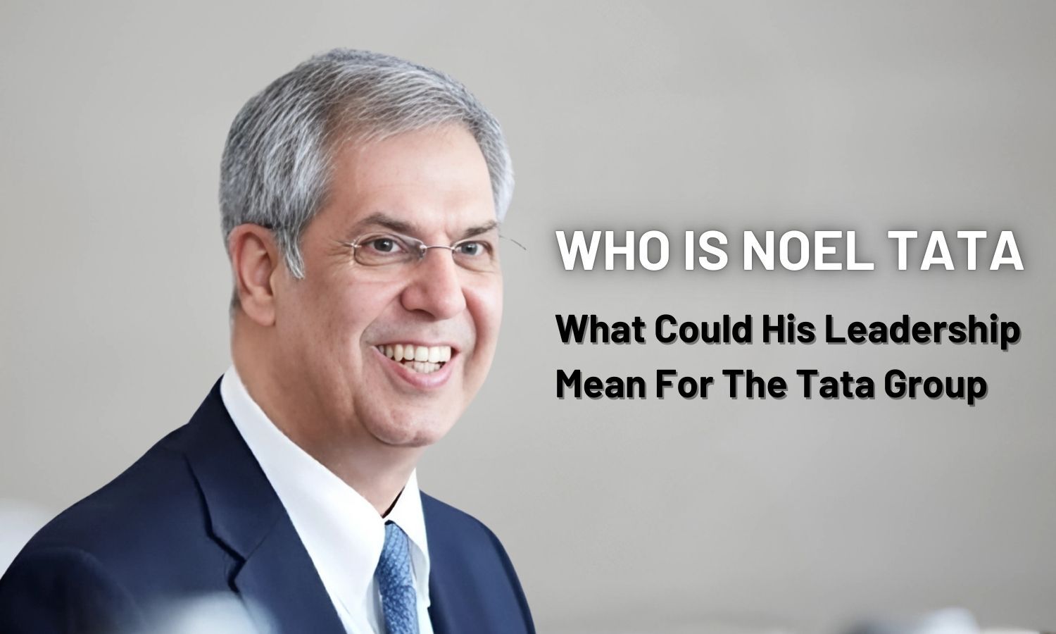 Who is Noel Tata and What Could His Leadership Mean For The Tata Group